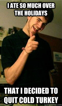 I ate so much over the holidays that i decided to quit cold turkey - Bro Benjy - quickmeme