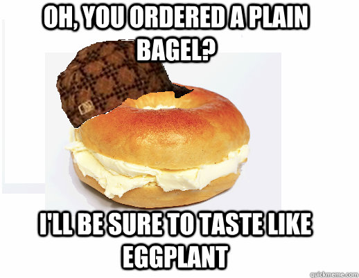 Oh, you ordered a plain bagel? I'll be sure to taste like eggplant - Scumbag Bagel - quickmeme