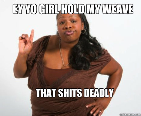 ey yo girl hold my weave that shits deadly - Ghetto Black Girl - quickmeme