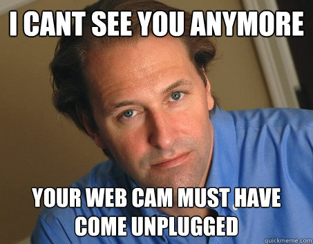 i cant see you anymore your web cam must have come unplugged - Pseudo-breakup guy - quickmeme