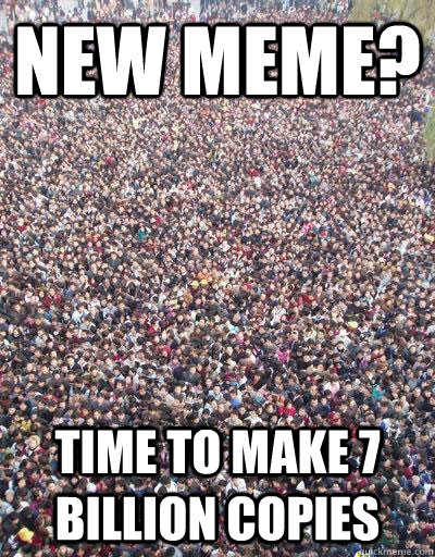 New Meme? Time to make 7 billion copies - Misc - quickmeme