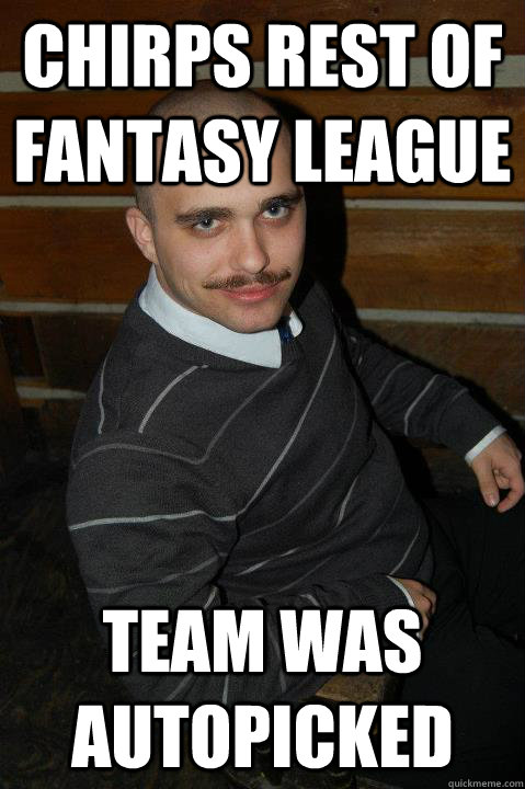 Chirps Rest of Fantasy League Team was autopicked - Garrett Sucks - quickmeme