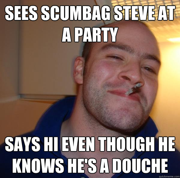 Sees scumbag steve at a party says hi even though he knows he's a douche - Misc - quickmeme