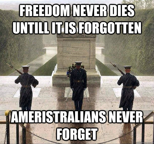 Freedom never dies untill it is forgotten Ameristralians never forget - Misc - quickmeme