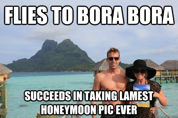 Flies to Bora Bora Succeeds in taking lamest honeymoon pic EVER - Honeymoon WASPs - quickmeme