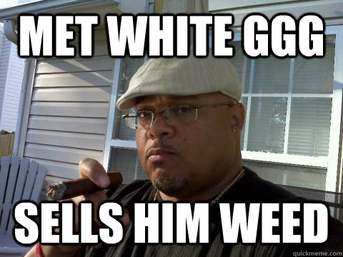 met white GGG sells him weed - Ghetto Good Guy Greg - quickmeme