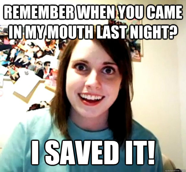 Remember When You Came In My Mouth Last Night I Saved It Overly