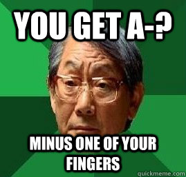 You get A-? Minus one of your fingers - High Expectation Asian Dad - quickmeme