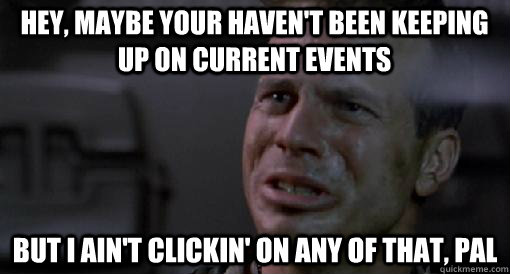 Hey, maybe your haven't been keeping up on current events but I ain't clickin' on any of that ...