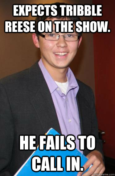 Expects Tribble Reese on the show. He fails to call in. - Misc - quickmeme
