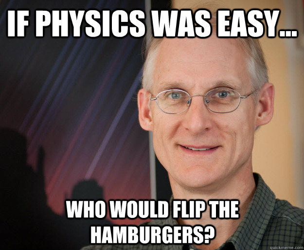 If physics was easy... who would flip the hamburgers? - ragan - quickmeme