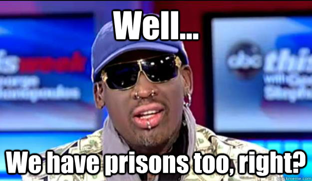 Well... We have prisons too, right? - Ask Rodman - quickmeme