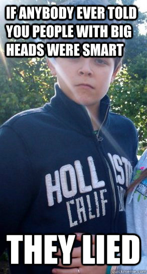 If anybody ever told you people with big heads were smart THEY LIED - Misc - quickmeme