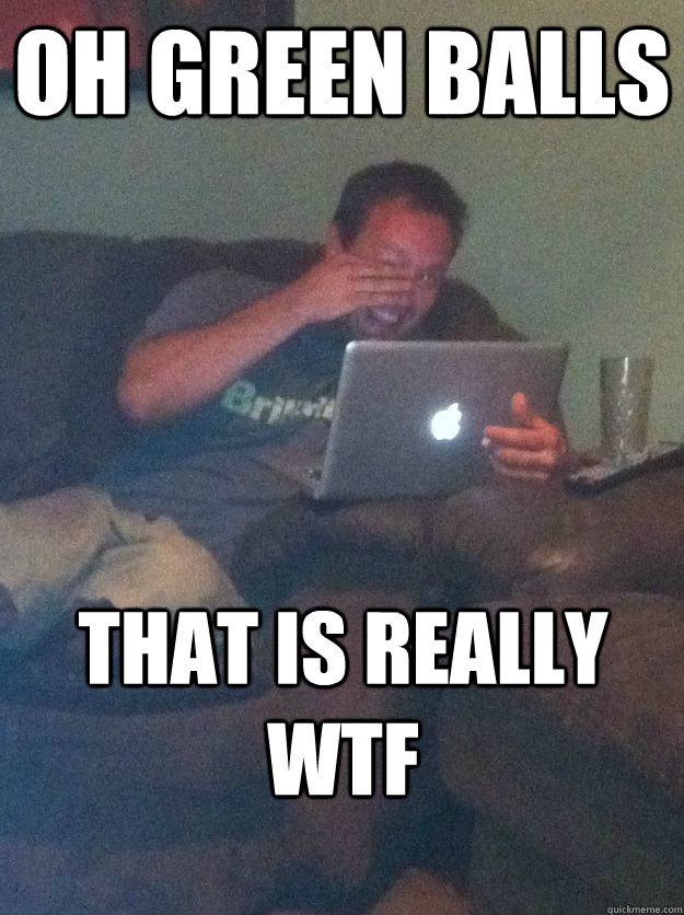 OH GREEN BALLS THAT IS REALLY WTF - new meme dad - quickmeme