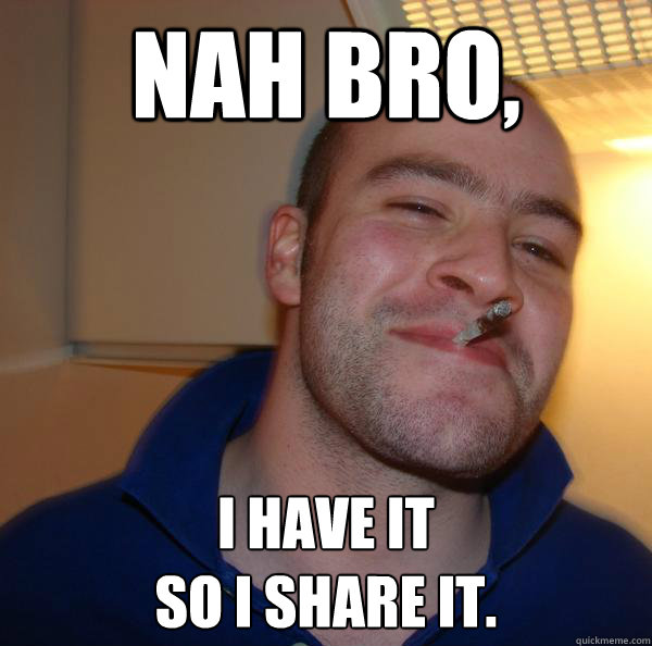 Nah Bro, I have it So I share it. - Misc - quickmeme
