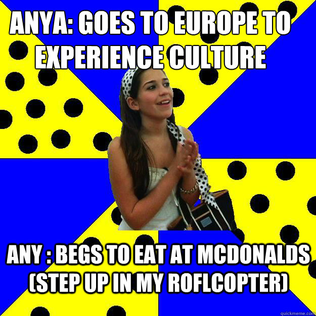 Anya: goes to Europe to experience culture Any : begs to eat at Mcdonalds (step up in my ...