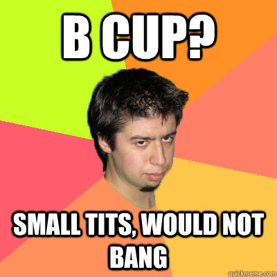 b cup? small tits, would not bang - Picky Perez - quickmeme