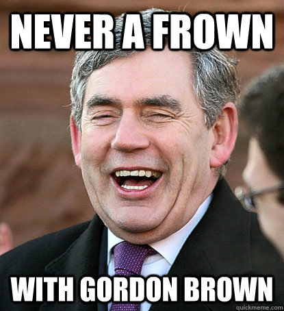 Never a frown With Gordon Brown - Gordon Brown, finer temptress. - quickmeme