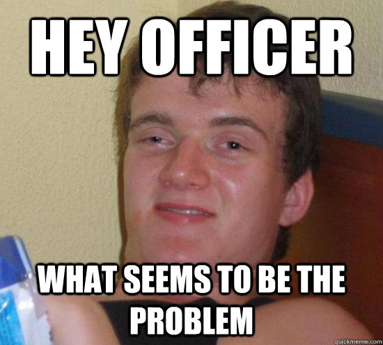 Hey Officer What seems to be the problem - High guy - quickmeme