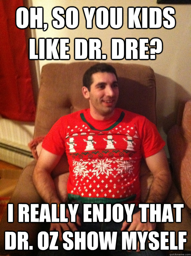 Oh, so you kids like Dr. Dre? I really enjoy that Dr. Oz show myself - Oblivious Uncle - quickmeme