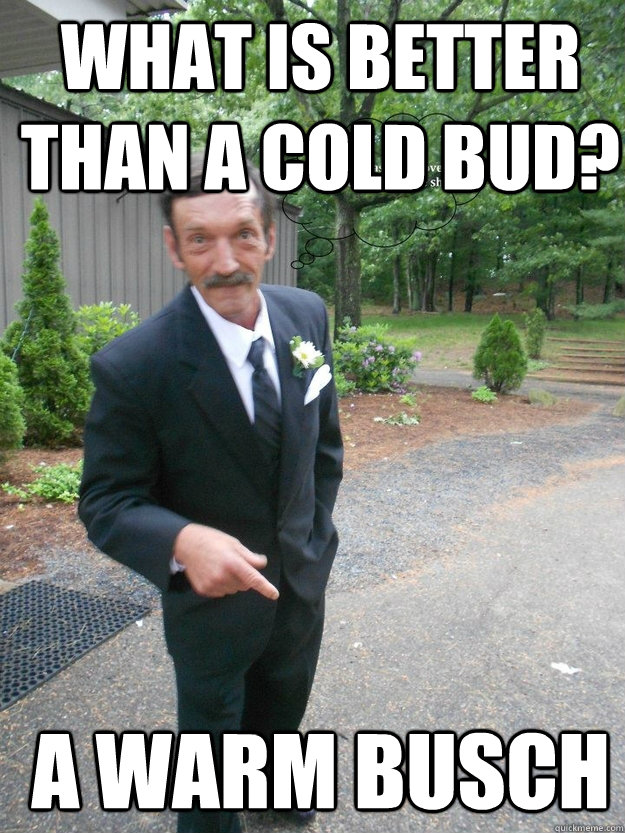 What is better than a cold Bud? a warm busch - Misc - quickmeme