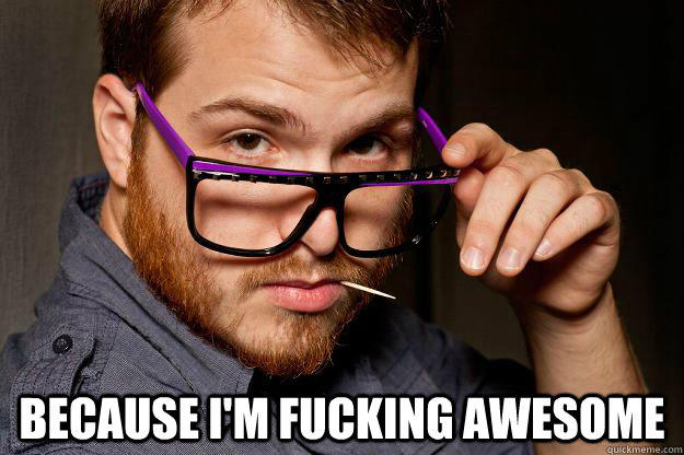 Because I'm Fucking Awesome - Because Im Fucking Awesome - quickmeme