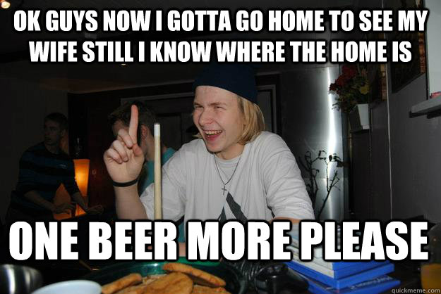 OK guys now I gotta go home to see my wife still i know where the home is One beer more please ...