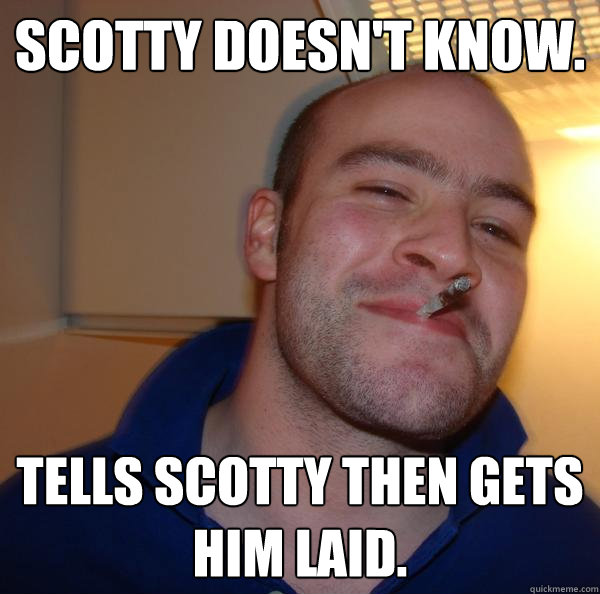Scotty doesn't know. Tells Scotty then gets him laid. - Misc - quickmeme