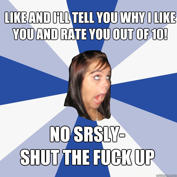 like and i'll tell you why i like you and rate you out of 10! no srsly- SHUT THE FUCK UP ...