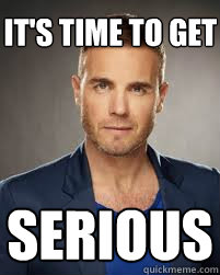 IT'S TIME TO GET SERIOUS - Lets Get Silly... I mean Serious - quickmeme