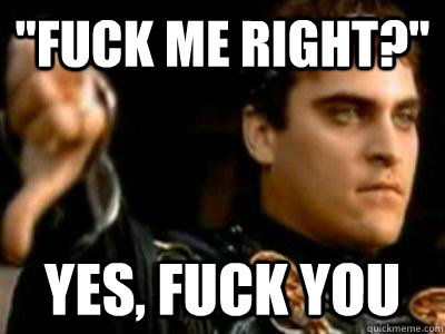 "Fuck me right?" Yes, fuck you - Downvoting Roman - quickmeme