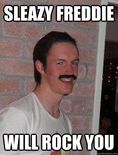 Sleazy Freddie Will Rock You - Sleazy Freddie - quickmeme