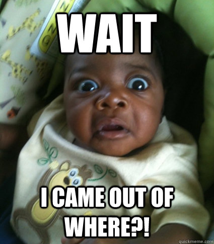 Wait I came out of where?! - Misc - quickmeme