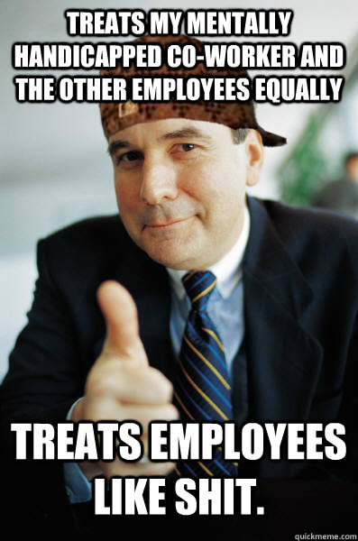 treats my mentally handicapped co-worker and the other employees equally Treats employees like ...