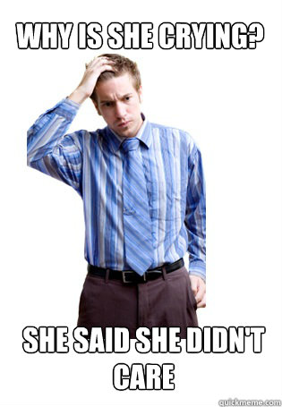 Why is she crying? She said she didn't care - Unaware Guy - quickmeme