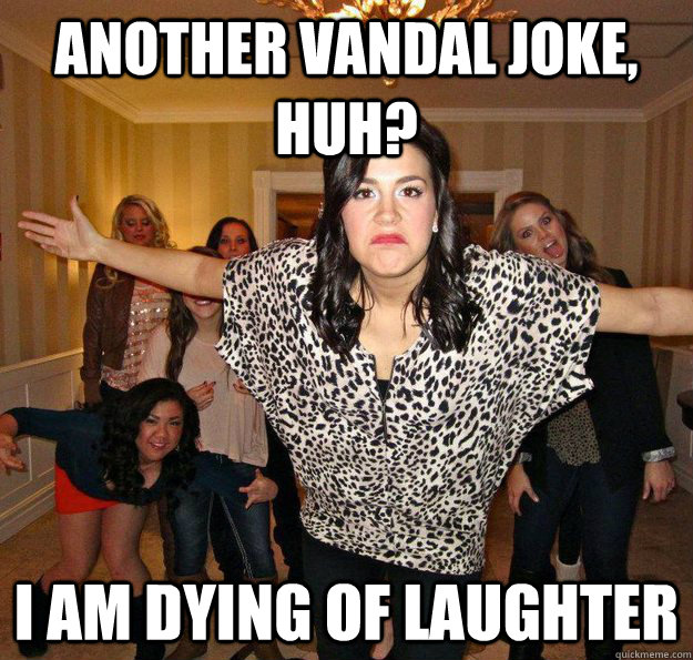 Another Vandal Joke, huh? I am dying of laughter - Defensive College Girl - quickmeme