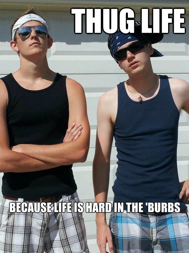 Thug Life Because Life Is Hard In The 'Burbs - White Suburban Gangstas - quickmeme