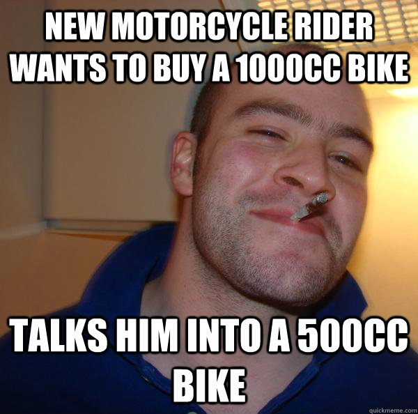 New motorcycle rider wants to buy a 1000cc bike Talks him into a 500cc bike - Misc - quickmeme