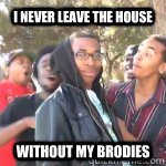 I never leave the house without my brodies - Supa Hot - quickmeme