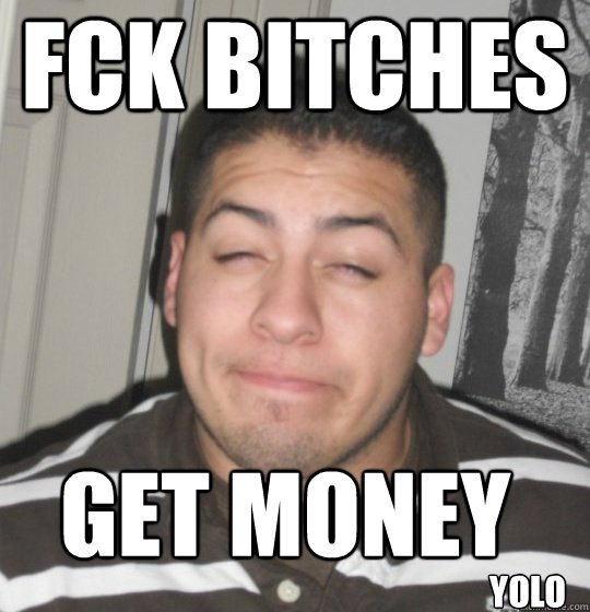 FCK BITCHES Get money yolo - FBGM YOLO - quickmeme