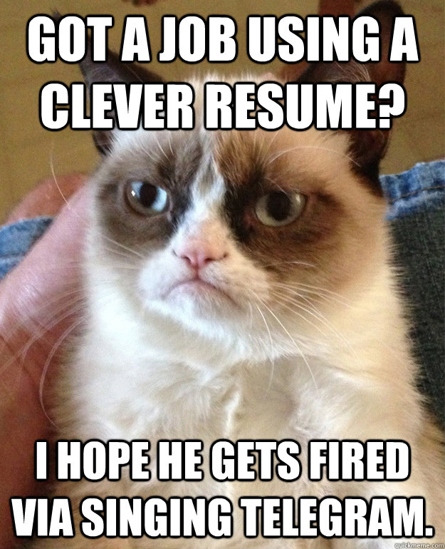 Got a job using a clever resume? I hope he gets fired via singing telegram. - grumpycat - quickmeme