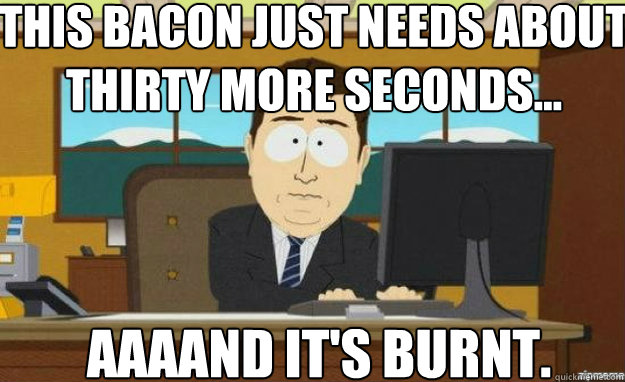 this bacon just needs about thirty more seconds... AAAAND IT'S burnt. - Misc - quickmeme