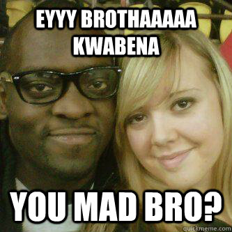 eyyy brothaaaaa Kwabena YOU MAD BRO? - Misc - quickmeme