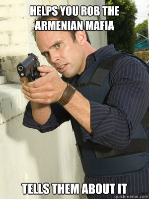 Helps you rob the Armenian Mafia Tells them about it - The Original Scumbag Shane - quickmeme