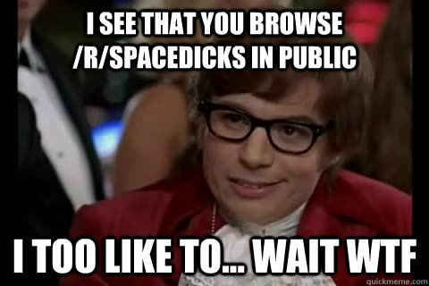 I see that you browse /r/spacedicks in public i too like to... wait WTF - Misc - quickmeme