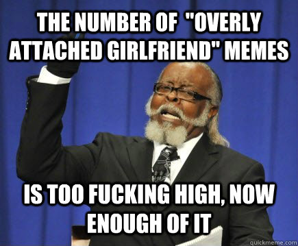 the number of "overly attached girlfriend" memes is too fucking high, now enough of it - Too ...