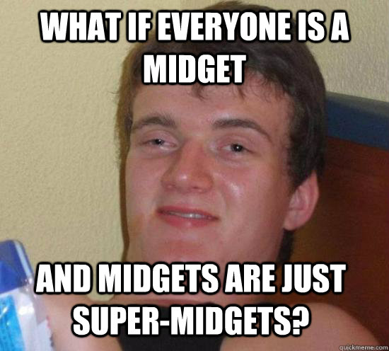 What if everyone is a midget and midgets are just super-midgets? - Misc - quickmeme