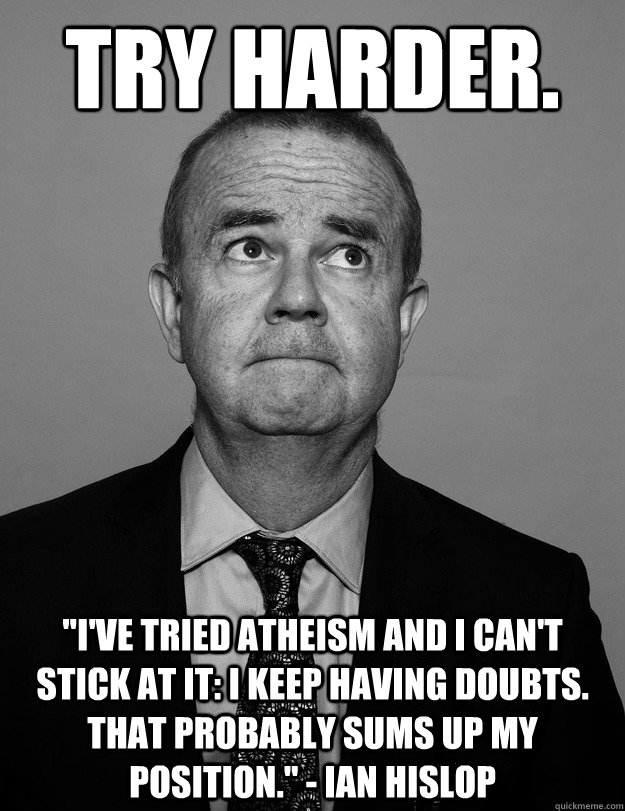 try harder. "I've tried atheism and I can't stick at it: I keep having doubts. That probably ...