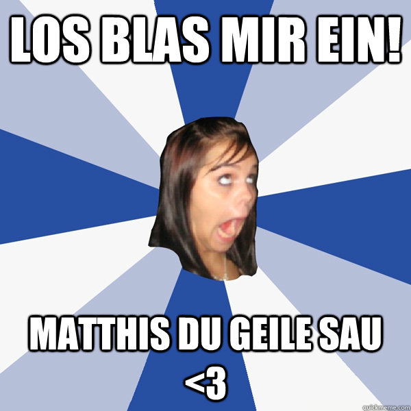 Los blas mir ein! Matthis du geile Sau