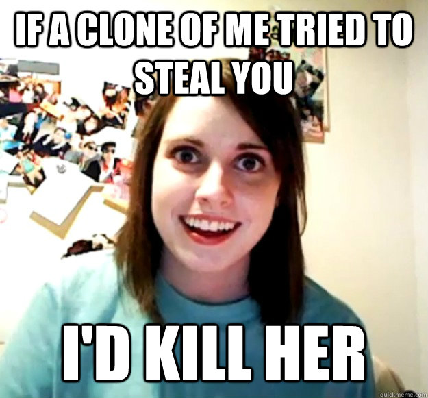 If a clone of me tried to steal you I'd kill her - Misc - quickmeme